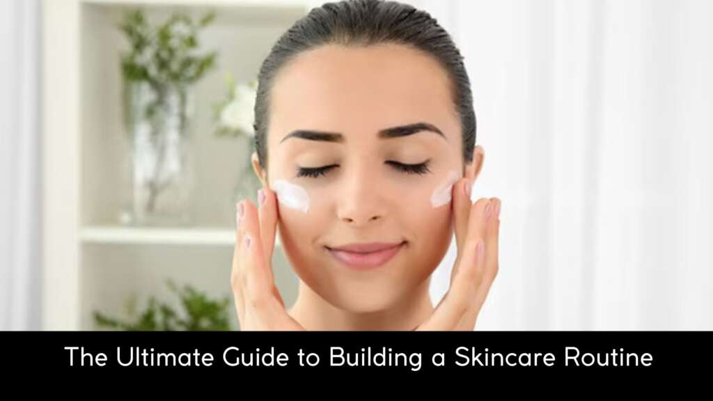 Creating Your Ideal Skincare Routine: The Ultimate Guide